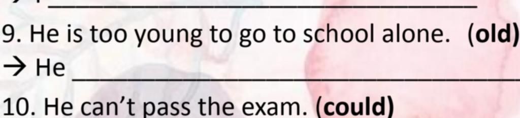 9. He is too young to go to school alone. (old) → He 10. He can't pass ...