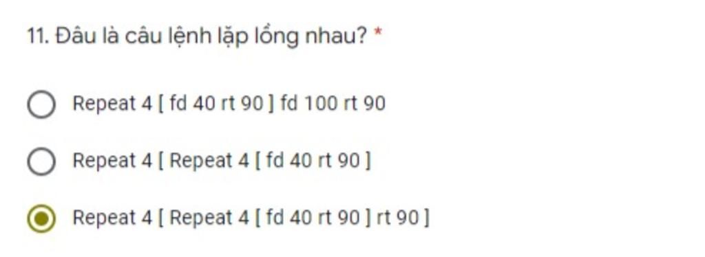 11. Đâu là câu lệnh lặp lồng nhau? * Repeat 4 [ fd 40 rt 90] fd 100 rt ...