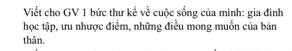 Viết cho GV 1 bức thư kể về cuộc sống của mình: gia đình học tập, ưu ...
