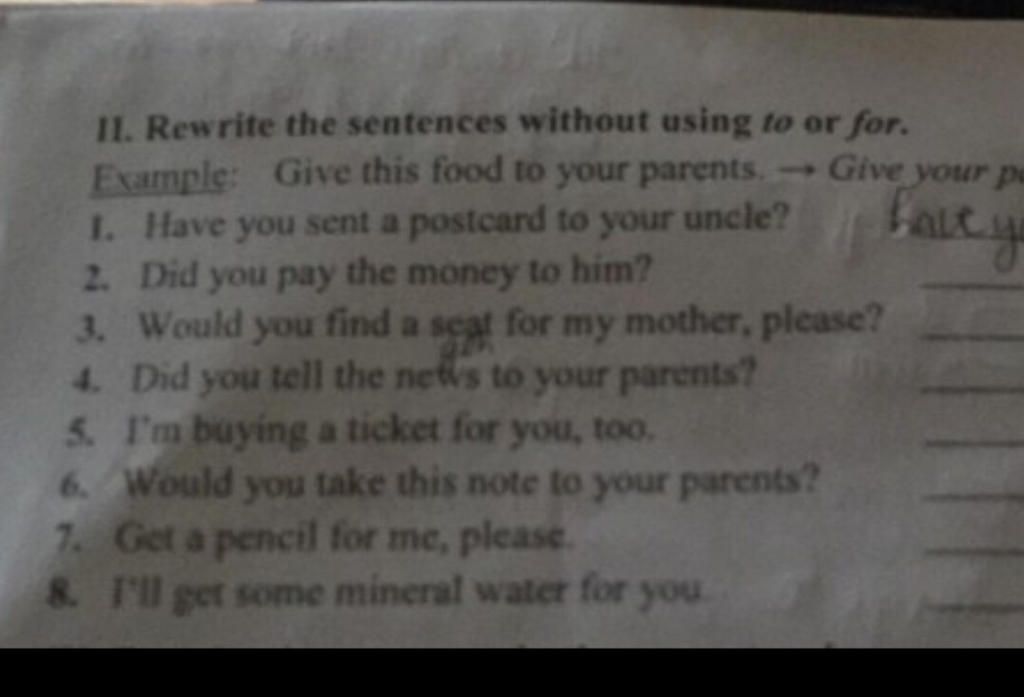 II. Rewrite the sentences without using to or for. Example: Give this ...