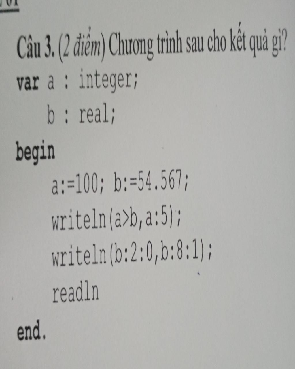 Câu 3. (2 điểm) Chương trình sau cho kết quả gì? var a: integer; b: real; begin end. a:=100; b ...