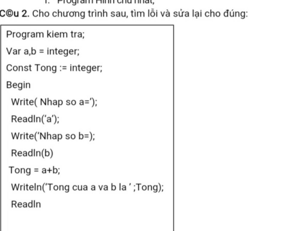 C©u 2. Cho chương trình sau, tìm lỗi và sửa lại cho đúng: Program kiem tra; Var a,b = integer ...