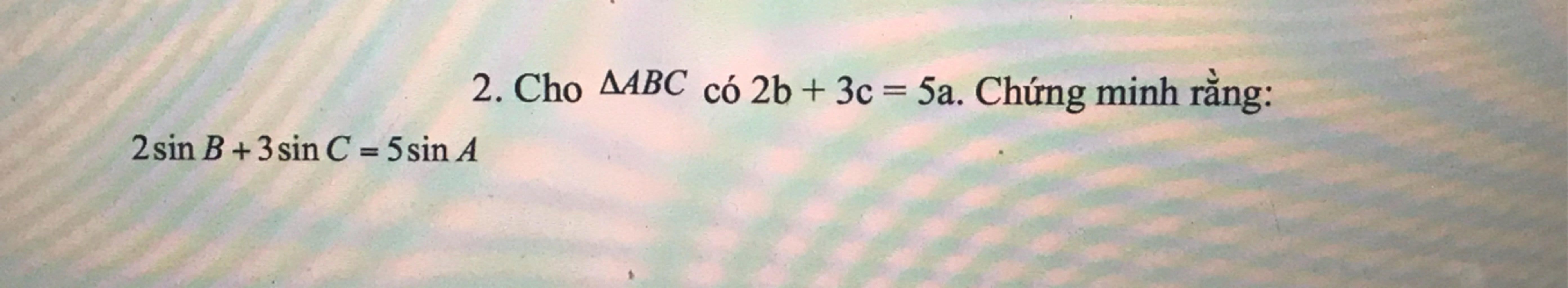 2. Cho A4BC có 2b + 3c= 5a. Chứng minh rằng: 2 sin B + 3 sin C = 5 sin A