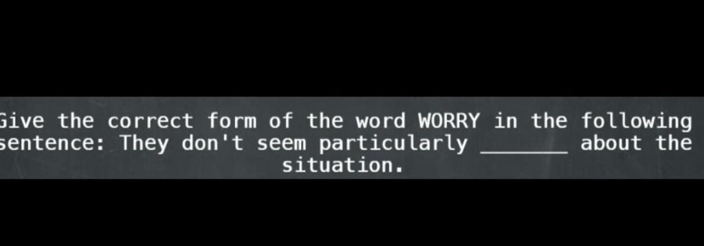 Give the correct form of the word WORRY in the following sentence: They ...
