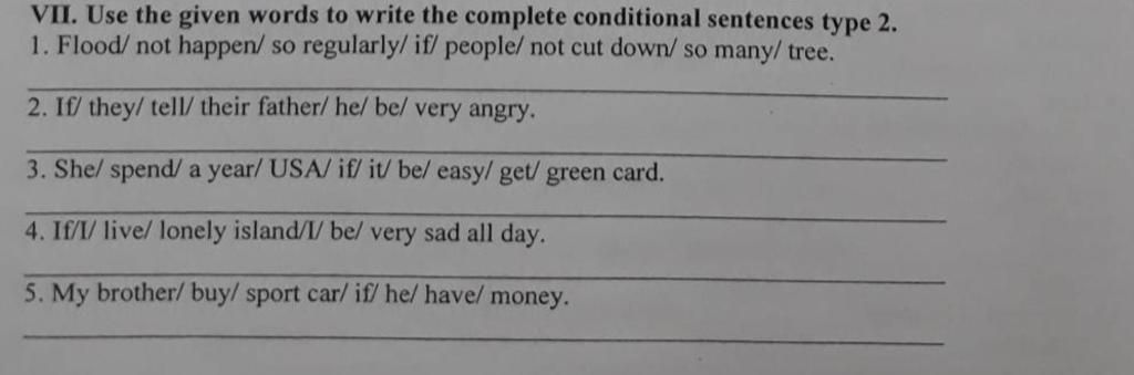 VII. Use the given words to write the complete conditional sentences type 2. 1. Flood/ not ...