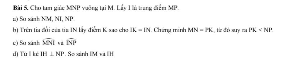 Bài 5. Cho tam giác MNP vuông tại M. Lấy I là trung điểm MP. a) So sánh NM, NI, NP. b) Trên tia ...