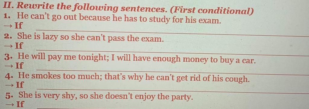 II. Rewrite the following sentences. (First conditional) 1. He can't go out because he has to ...