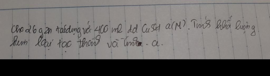 Cho 26g Zn tâc dụng với 400ml dd Cuso4 a (M) . Tính khối lượng kim loại tạo thành và tính aCho ...