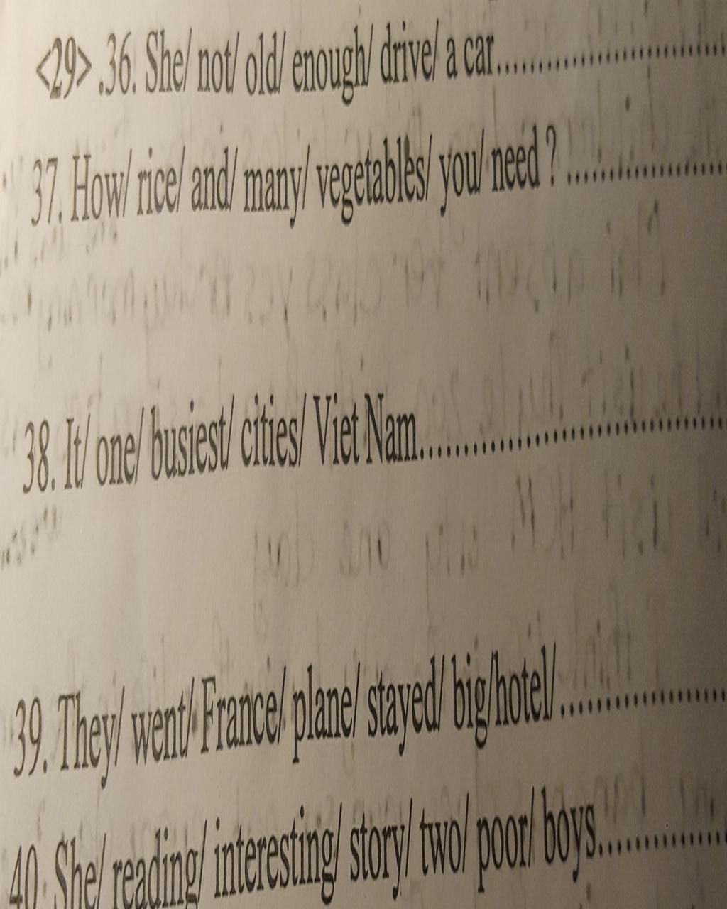 .36. She/ not/old/ enough drive/ a car. 37. How/ rice/ and many/ vegetables/ you need? UN 38. It ...