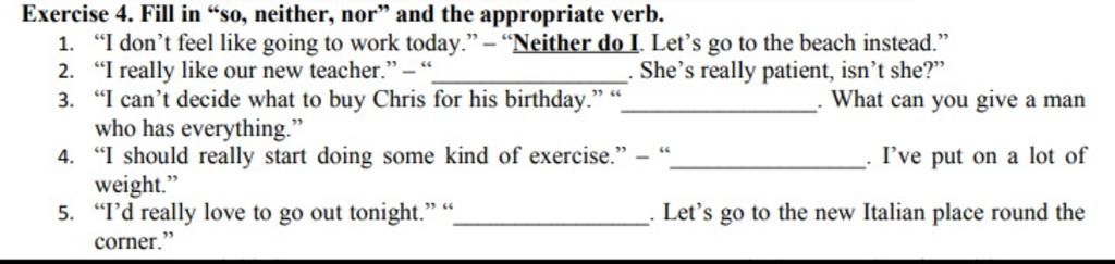 Exercise 4. Fill in "so, neither, nor" and the appropriate verb. 1. "I ...