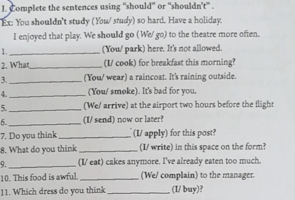 I. Complete the sentences using "should" or "shouldn't". Ex: You shouldn't study (You/ study) so ...