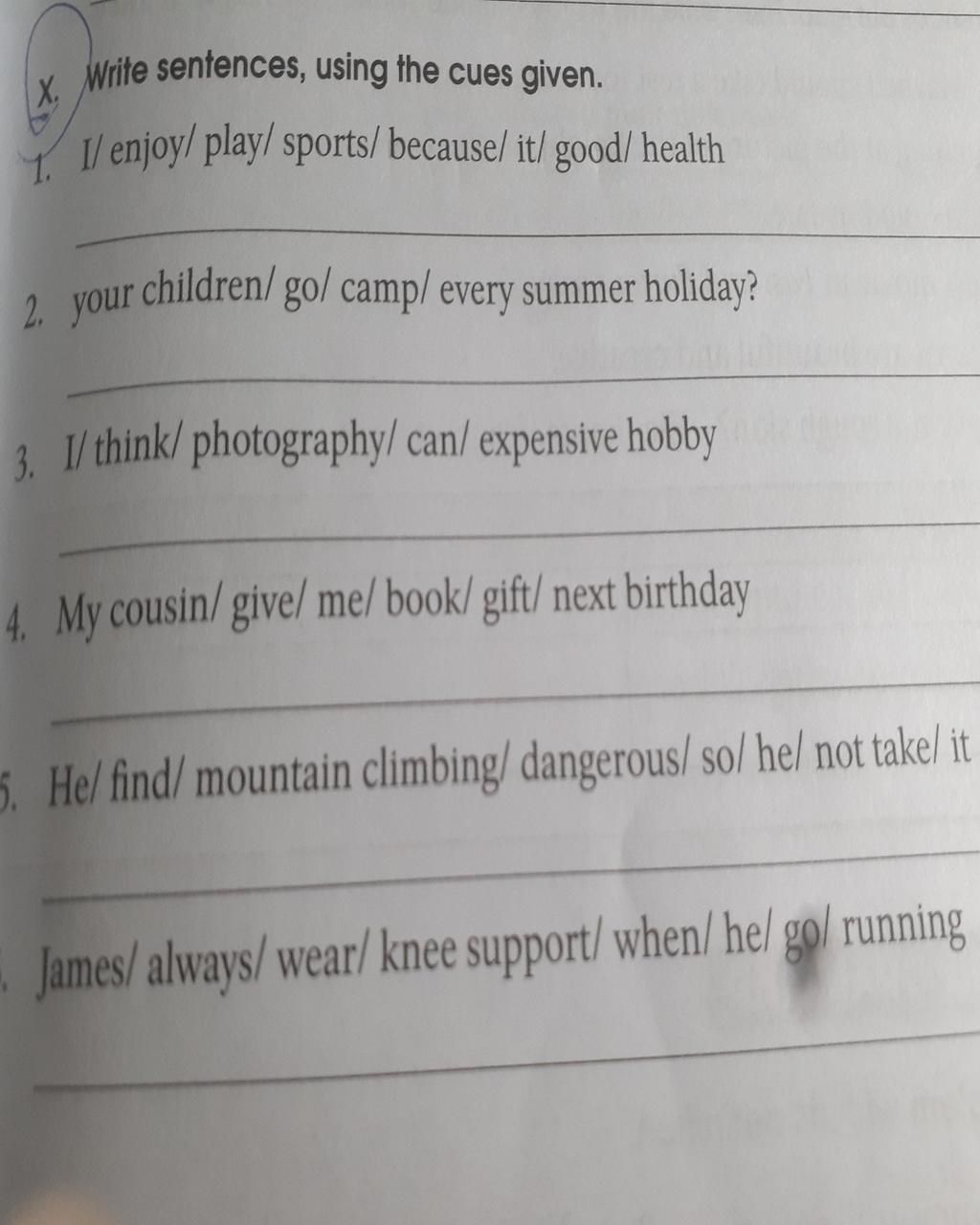 X. Write sentences, using the cues given. I/ enjoy/play/sports/ because/it/good/health 2. your ...