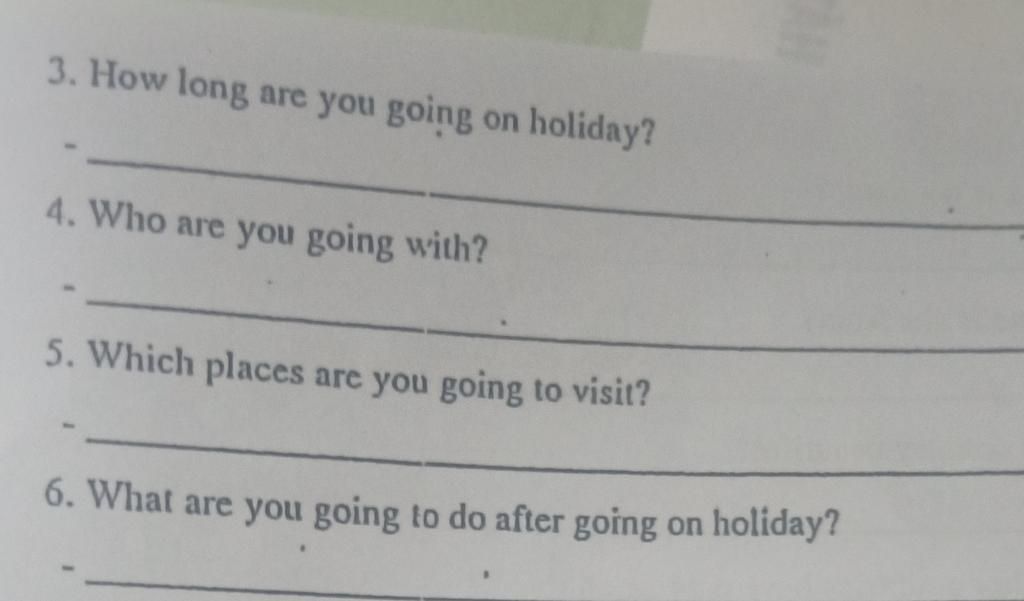 3. How long are you going on holiday? 4. Who are you going with? 5 ...
