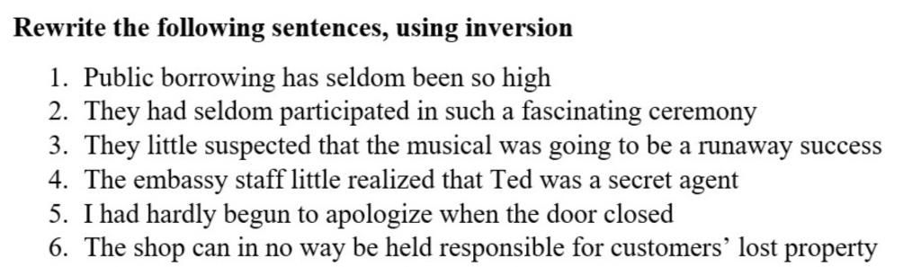 Rewrite the following sentences, using inversion 1. Public borrowing has seldom been so high 2 ...