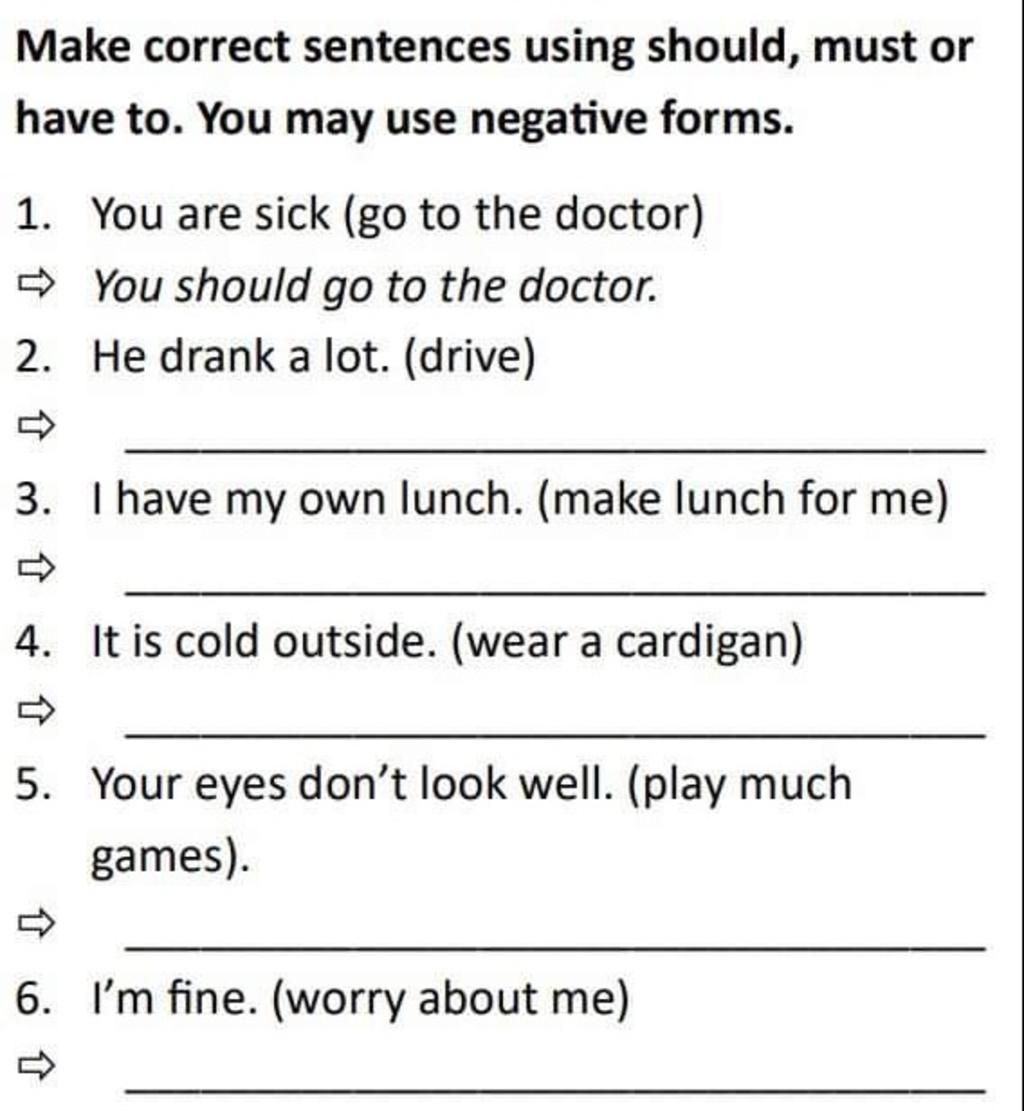 Make correct sentences using should, must or have to. You may use ...