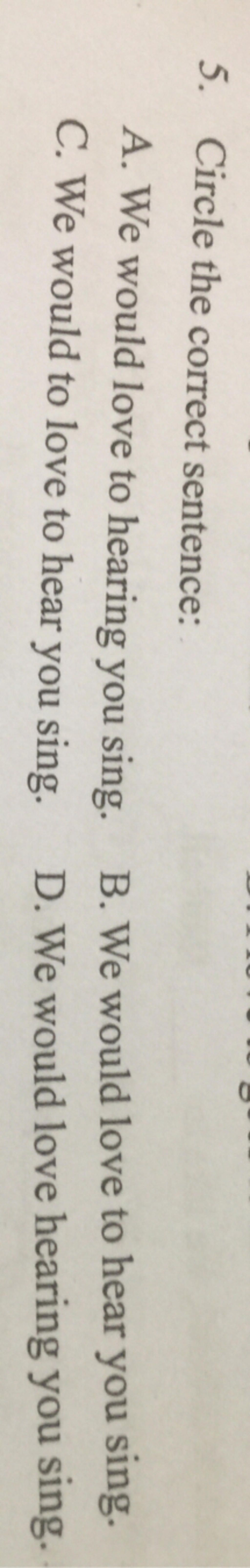 5. Circle the correct sentence: A. We would love to hearing you sing. C ...