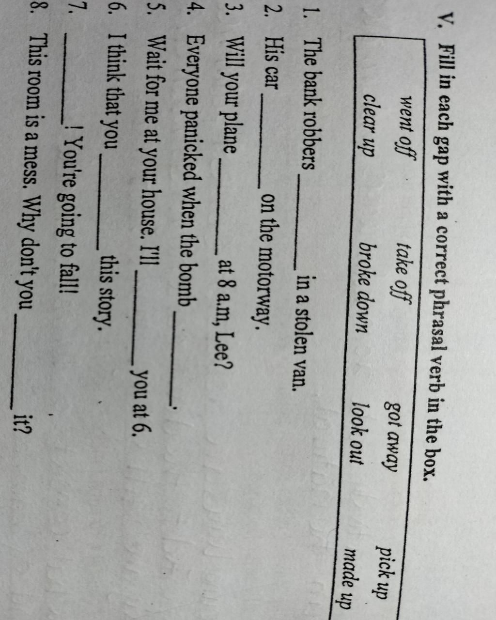V. Fill in each gap with a correct phrasal verb in the box. went off take off clear up broke ...