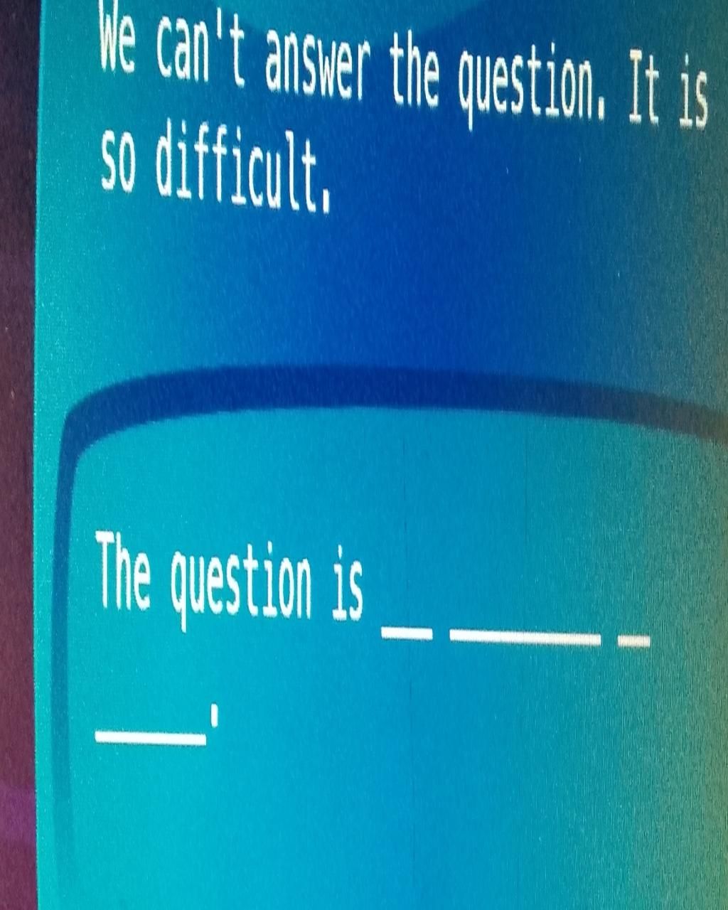 We can't answer the question. It is so difficult. The question is