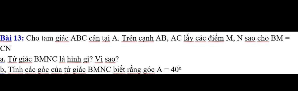 Bài 13: Cho tam giác ABC cân tại A. Trên cạnh AB, AC lấy các điểm M, N sao cho BM= CN a, Tứ giác ...