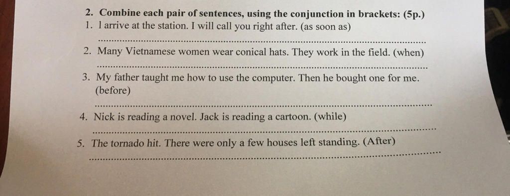 2. Combine each pair of sentences, using the conjunction in brackets: (5p.) 1. I arrive at the ...