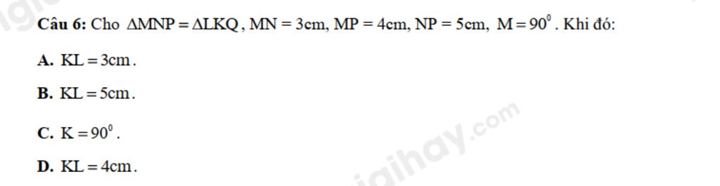Câu 6: Cho $\triangle$MNP =$\triangle$LKQ, MN=3cm, MP = 4cm, NP=5cm, M=90° . Khi đó: A. KL=3cm ...