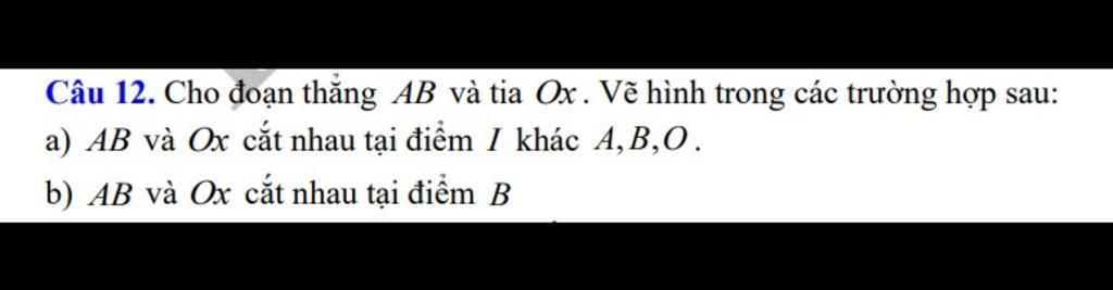 Câu 12:cho đoạn thẳng AB và tia Ox.Vẽ hình trong các trường hợp sau: a) AB và Ox cắt nhau tại ...