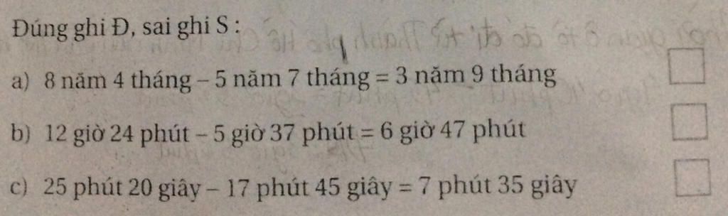 Đúng ghi Đ, sai ghi S : a) 8 năm 4 tháng – 5 năm 7 tháng = 3 năm 9 tháng b) 12 giờ 24 phút - 5 ...