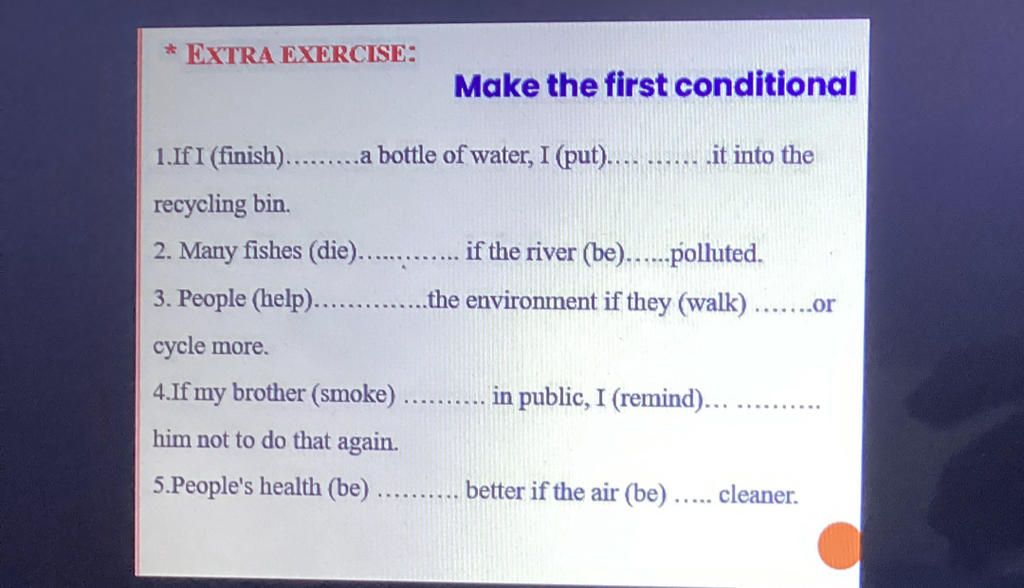 * EXTRA EXERCISE: Make the first conditional 1.If I (finish).........a bottle of water, I (put ...
