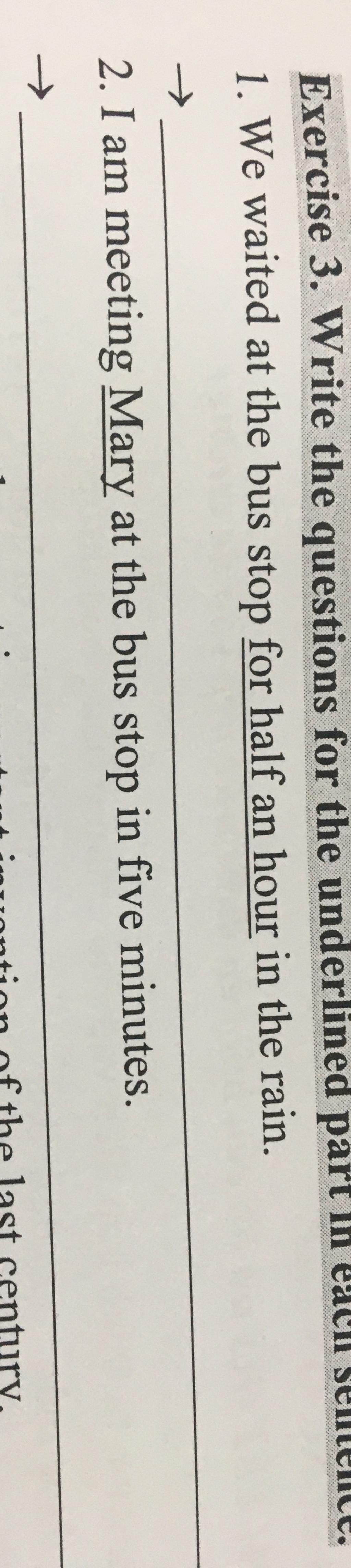 Exercise 3. Write the questions for the underlined part 1. We waited at the bus stop for half an ...