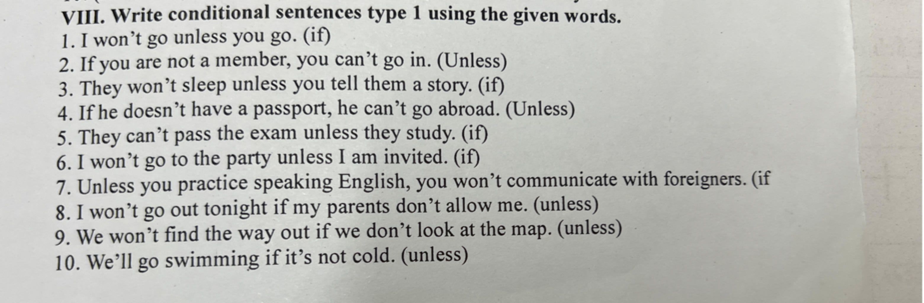VIII. Write conditional sentences type 1 using the given words. 1. I won't go unless you go. (if ...