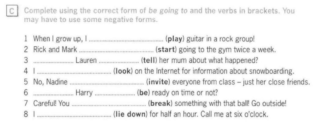 C Complete using the correct form of be going to and the verbs in brackets. You may have to use ...
