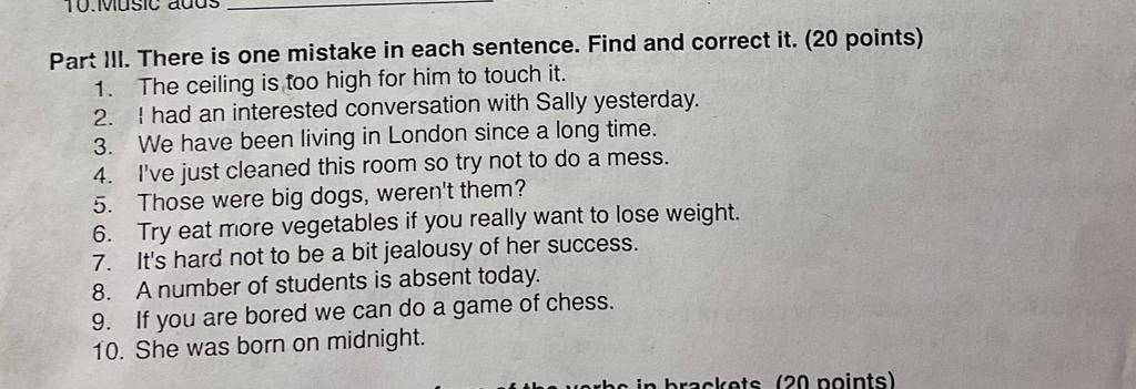 Part III. There is one mistake in each sentence. Find and correct it. (20 points) 1. The ceiling ...