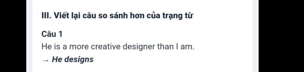 III. Viết lại câu so sánh hơn của trạng từ Câu 1 He is a more creative designer than I am. He ...