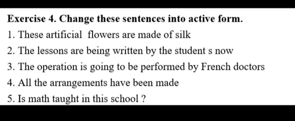 Exercise 4. Change these sentences into active form. 1. These artificial flowers are made of ...
