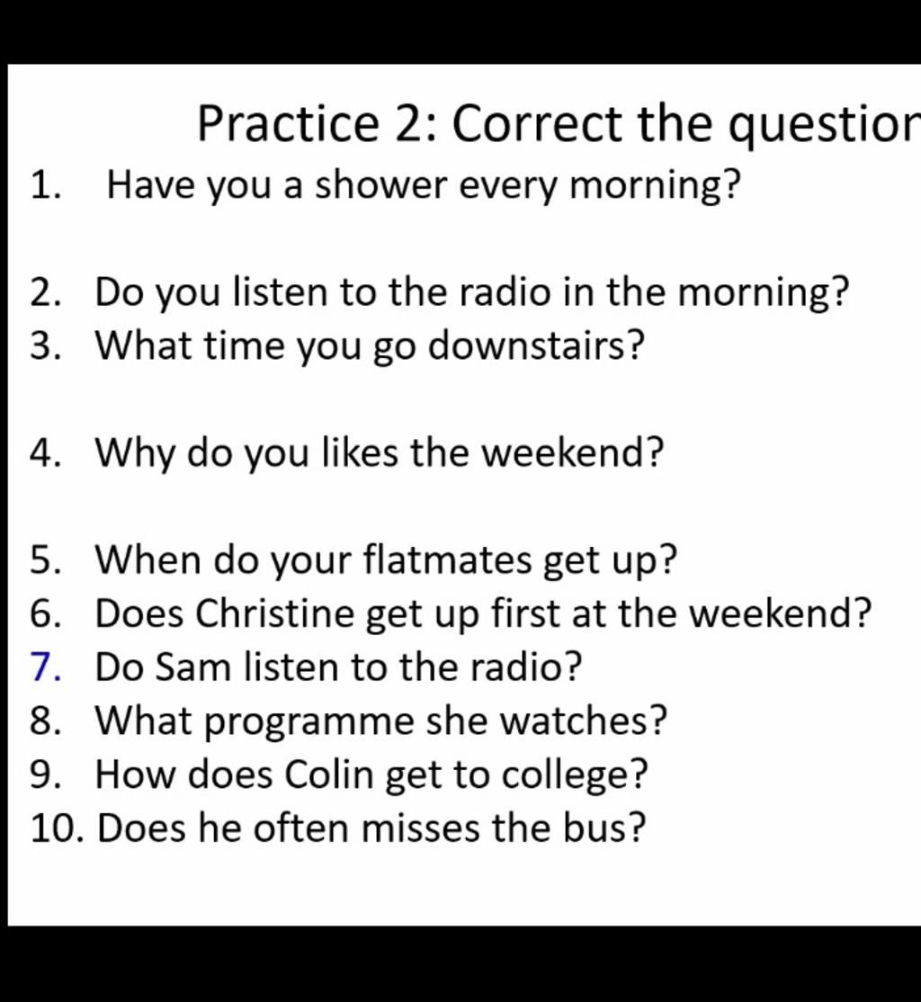 Practice 2: Correct the question 1. Have you a shower every morning? 2 ...