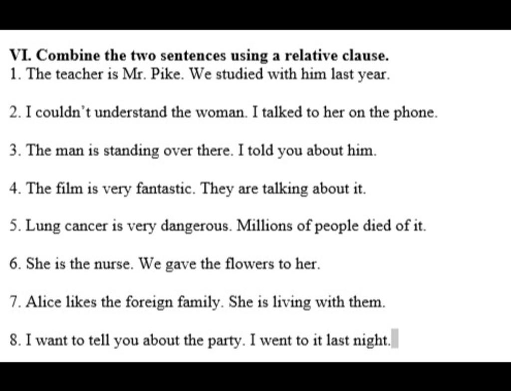 VI. Combine the two sentences using a relative clause. 1. The teacher is Mr. Pike. We studied ...