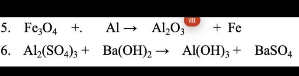 VITX 5. Fe3O4 +. Al→ Al2O3 + Fe 6. Al2(SO4)3 + Ba(OH)2 -> Al(OH)3 + BaSO4
