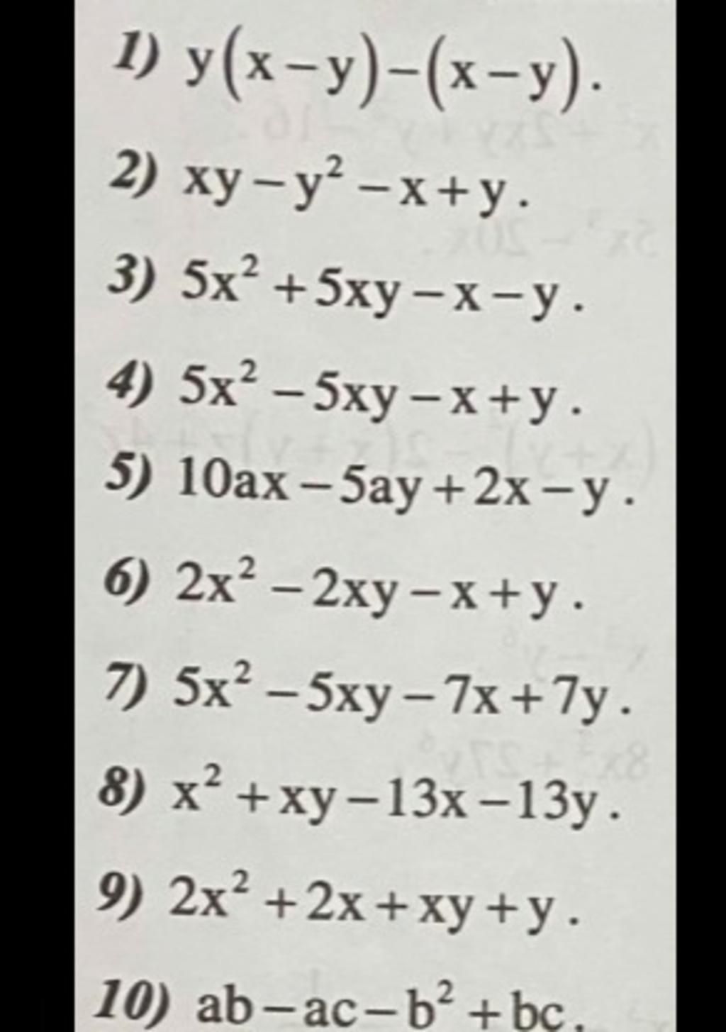 1) y(x-y)-(x-y). 2) xy-y²-x+y. 3) 5x²+5xy-x-y. 4) 5x²-5xy-x+y. 5) 10ax-5ay+2x-y. 6) 2x² -2xy-x+y ...