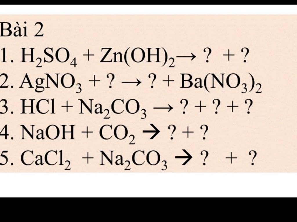Bài 2 1. H2SO4 + Zn(OH)2 → ? +? 2. AgNO3 + ? → ? + Ba(NO3)2 3. HCl + Na2CO3 → ? + ? +? 4. NaOH ...