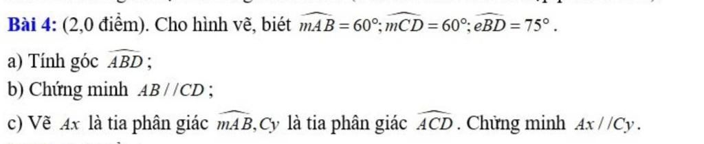 Bài 4: (2,0 điểm). Cho hình vẽ, biét mAB=60°;mCD =60°;eBD=75° . a) Tính góc ABD; b) Chứng minh ...