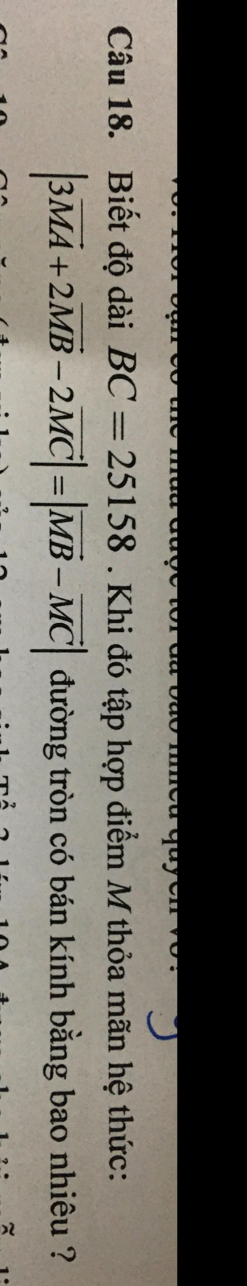 Câu 18. Biết độ dài BC =25158 . Khi đó tập hợp điểm M thỏa mãn hệ thức: |3MA+2MB-2MC|=|MB – MC ...