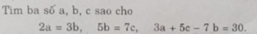 cứu..... ..... ..... ..... ..... ..... .....Tìm ba số a, b, c sao cho 2a = 3b, 5b = 7c, - 3a+5c ...