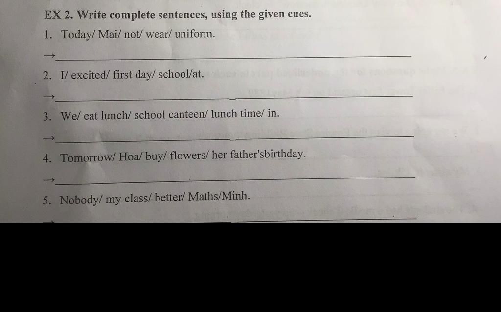 EX 2. Write complete sentences, using the given cues. 1. Today/ Mai/ not/ wear/ uniform. 2. I ...
