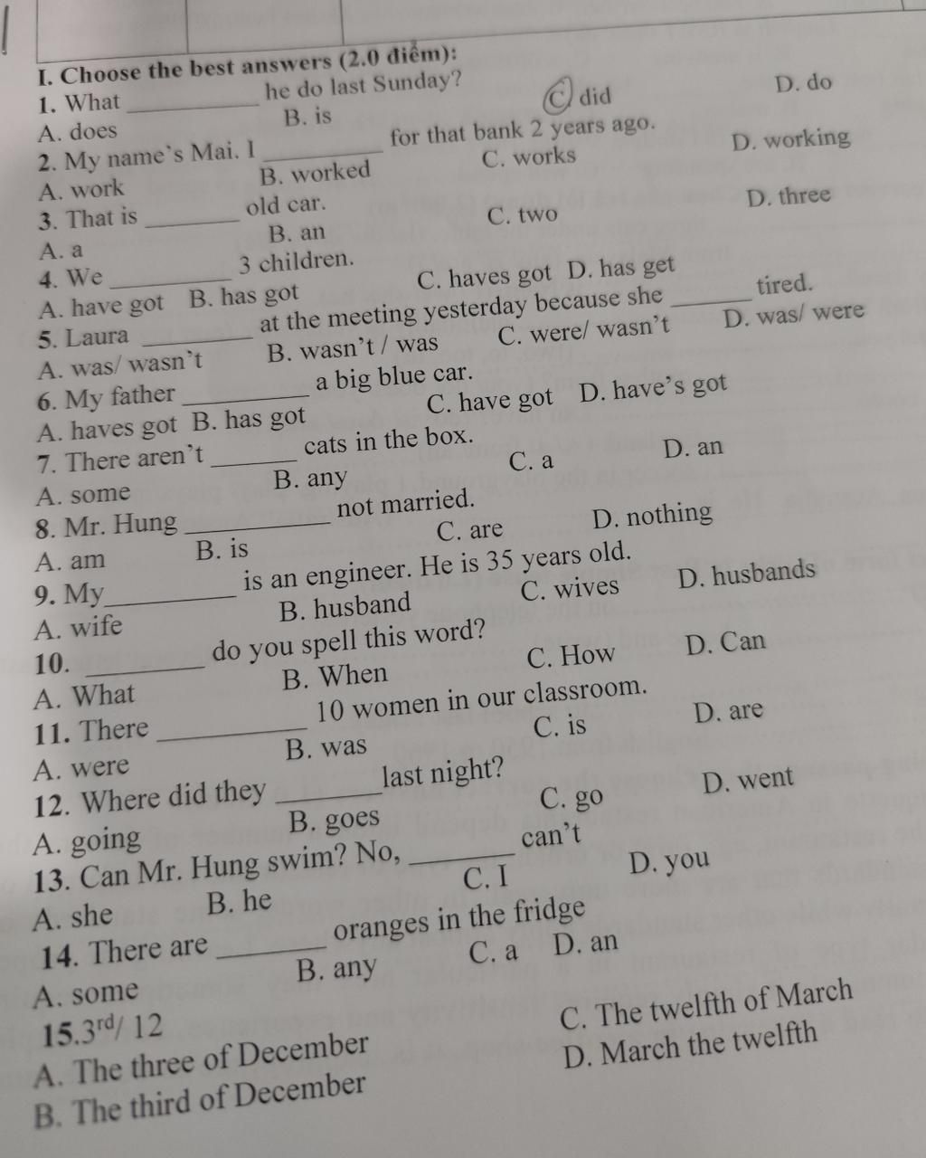 I. Choose the best answers (2.0 điểm): 1. What he do last Sunday? A. does B. is did D. do 2. My ...