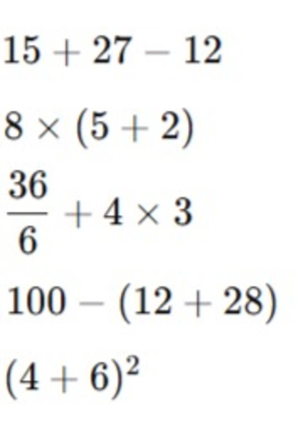 15 +27 - 12 8 × (5+2) 36 6 +4x3 100 - (12+28) (4+6)2