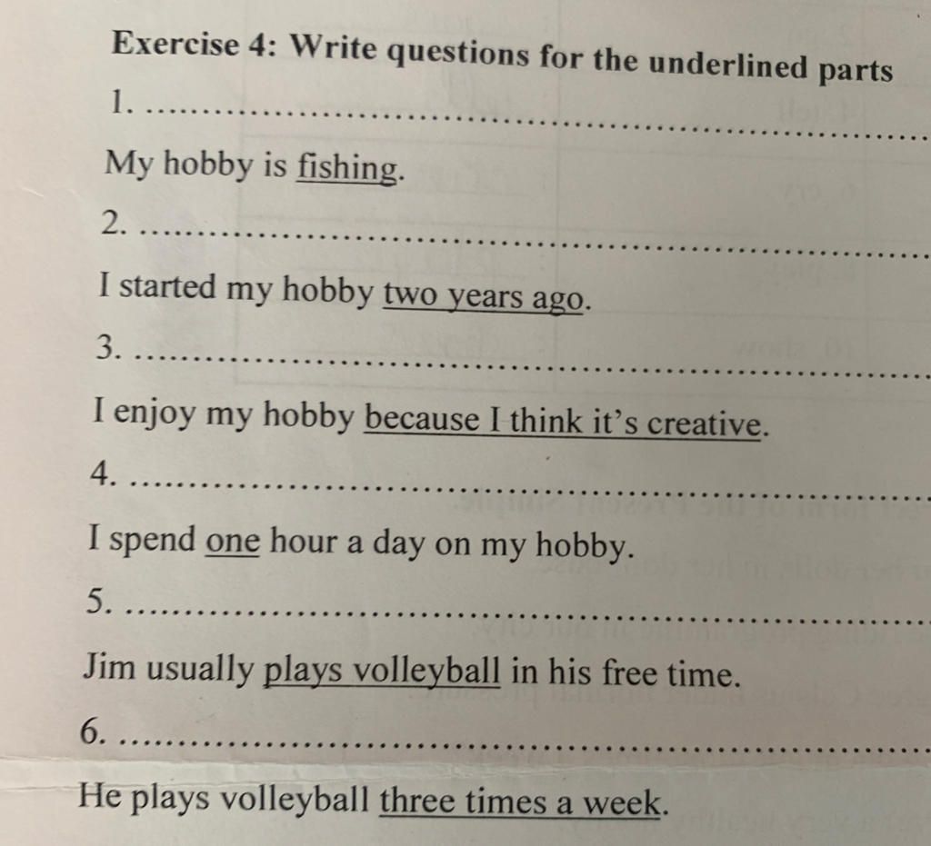 Exercise 4: Write questions for the underlined parts 1. My hobby is fishing. 2....... I started ...